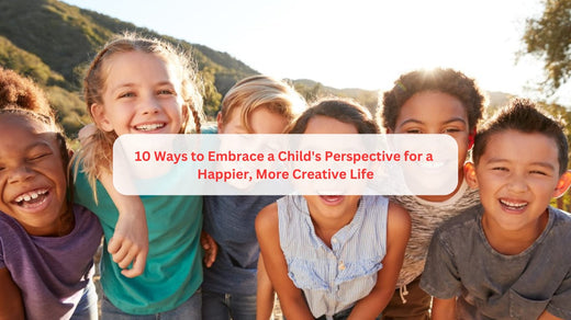 10 Ways to Embrace a Child's Perspective for a Happier, More Creative ...